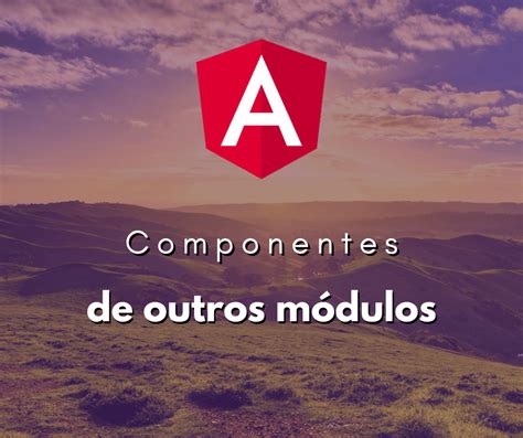 Como Utilizar Componentes De Outros Módulos Em Angular Hora De Codar