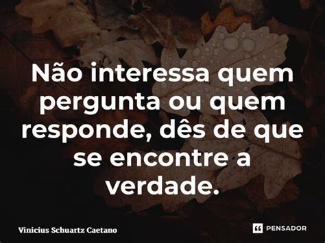 ⁠não Interessa Quem Pergunta Ou Quem Vinicius Schuartz Caetano