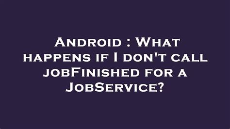 Android What Happens If I Dont Call Jobfinished For A Jobservice