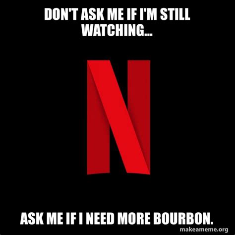Dont Ask Me If Im Still Watching Ask Me If I Need More Bourbon