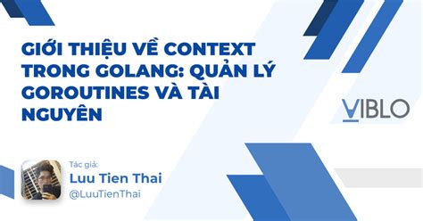 Giới Thiệu Về Context Trong Golang Quản Lý Goroutines Và Tài Nguyên