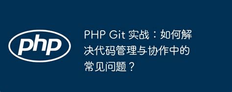 Php Git 实战：如何解决代码管理与协作中的常见问题？php阅读脚本大全