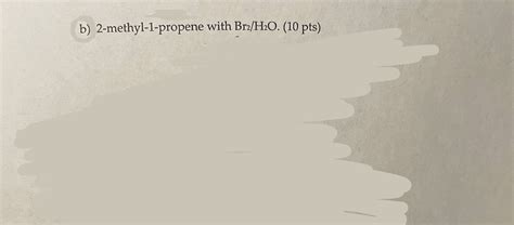 B 2 Methyl 1 Propene With Br2 H2o 10 Pts