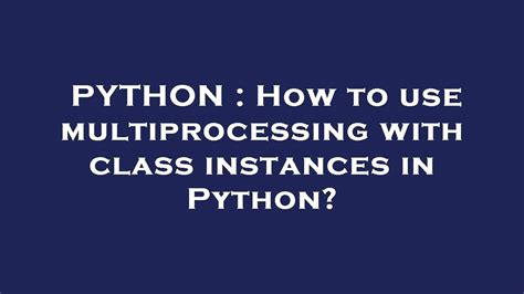 PYTHON How To Use Multiprocessing With Class Instances In Python