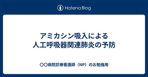 アミカシン吸入による人工呼吸器関連肺炎の予防 〇〇病院診療看護師NPのお勉強用