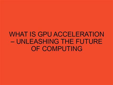What Is Gpu Acceleration Unleashing The Future Of Computing Desktopedge