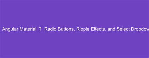 Angular Material — Radio Buttons Ripple Effects And Select Dropdowns