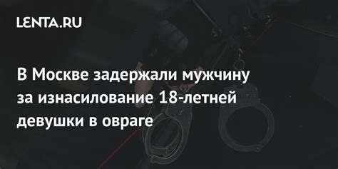 В Москве задержали мужчину за изнасилование 18 летней девушки в овраге Следствие и суд Силовые