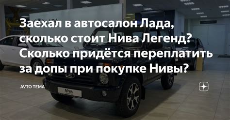 Заехал в автосалон Лада сколько стоит Нива Легенд Сколько придётся переплатить за допы при