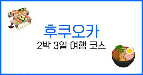 후쿠오카 2박 3일 여행 코스 먹고 오기 바쁜 일정으로 추천 Dailyatoz