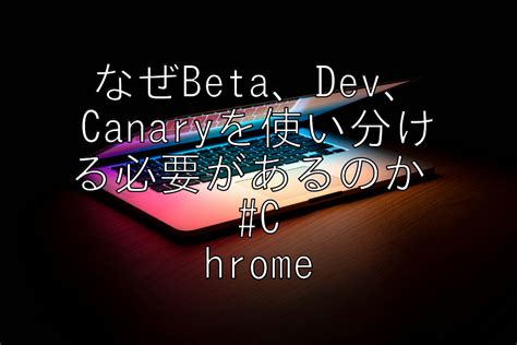 なぜbeta、dev、canaryを使い分ける必要があるのか Chrome