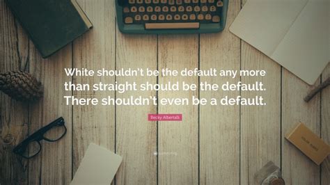 Becky Albertalli Quote White Shouldnt Be The Default Any More Than Straight Should Be The