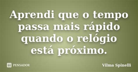 Aprendi Que O Tempo Passa Mais Rápido Vilma Spinelli Pensador