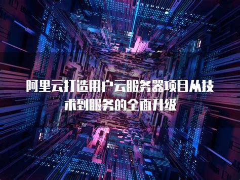 阿里云打造用户云服务器项目从技术到服务的全面升级 阿里云代理商