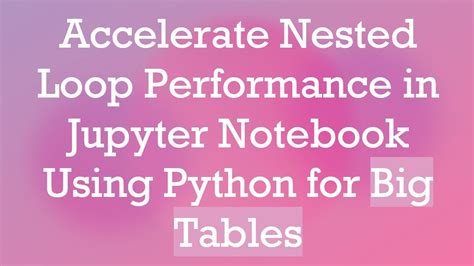 Accelerate Nested Loop Performance In Jupyter Notebook Using Python For Big Tables Youtube