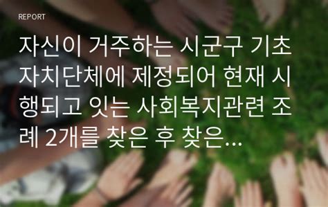 자신이 거주하는 시군구 기초자치단체에 제정되어 현재 시행되고 잇는 사회복지관련 조례 2개를 찾은 후 찾은 조례의 제정 목적 및 조례 내용을 간략하게 요약 기술하고 각 조례의