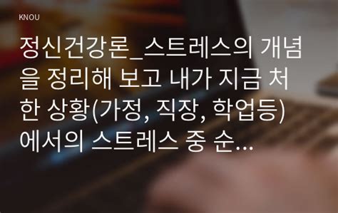 정신건강론스트레스의 개념을 정리해 보고 내가 지금 처한 상황가정 직장 학업등에서의 스트레스 중 순기능적 스트레스와 역기능적 스트레스를 열거해보고 스트레스 상황에서