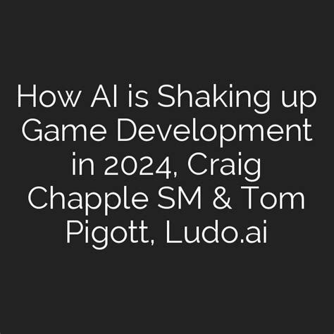 How Ai Is Shaking Up Game Development In 2024 Craig Chapple Sm And Tom