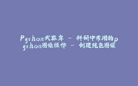 python武器库 科研中常用的python图像操作 创建纯色图像 拾光赋