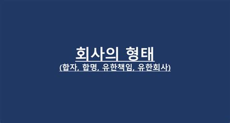 회사의 형태 합명회사 합자회사 유한책임회사 유한회사 주식회사 특징 차이 네이버 블로그