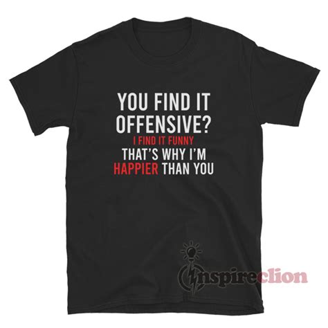You Find It Offensive I Find It Funny That S Why I M Happier Than You Shirt