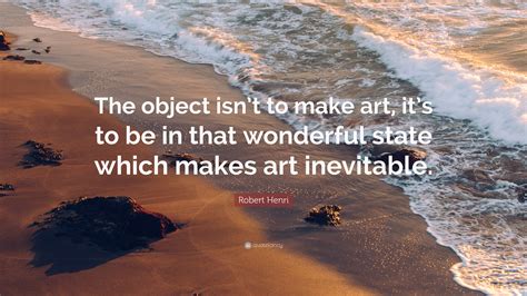 Robert Henri Quote The Object Isnt To Make Art Its To Be In That