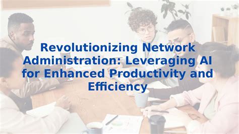 Revolutionizing Network Administration Leveraging Ai For Enhanced Productivity And Efficiency
