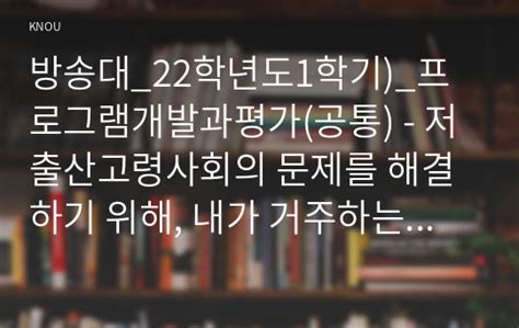 방송대22학년도1학기프로그램개발과평가공통 저출산고령사회의 문제를 해결하기 위해 내가 거주하는 지역사회의 인구 현황 및 현안 과제를 살펴본 후 프로그램을