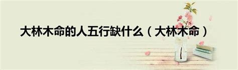 大林木命的人五行缺什么大林木命 草根科学网