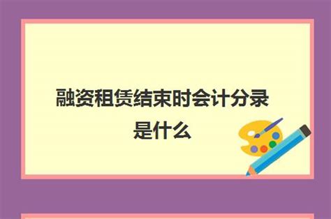 融资租赁结束时会计分录是什么 融资租赁租赁期满会计处理 福途教育网