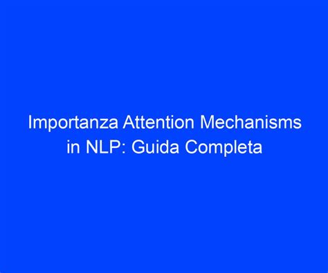 Importanza Attention Mechanisms In NLP Guida Completa Riccardo De