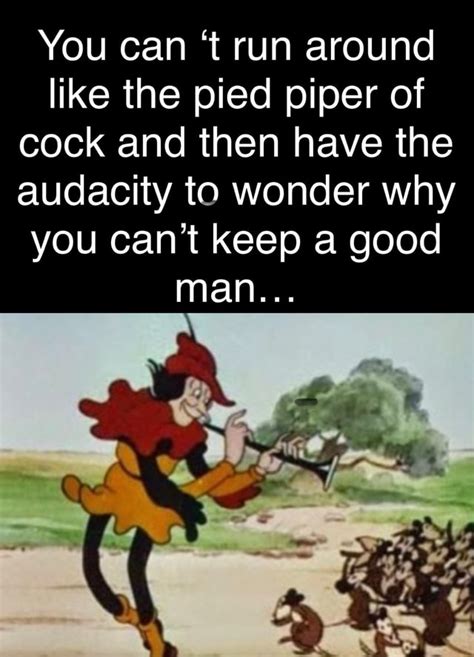 You Can T Run Around Like The Pied Piper Of Cock And Then Have The Audacity To Wonder Why You