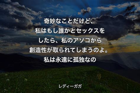 奇妙なことだけど、私はもし誰かとセックスをしたら、私のアソコから創造性が取られてしまうのよ。私は永遠に孤独なの レディーガガ