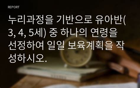 누리과정을 기반으로 유아반3 4 5세 중 하나의 연령을 선정하여 일일 보육계획을 작성하시오 레포트