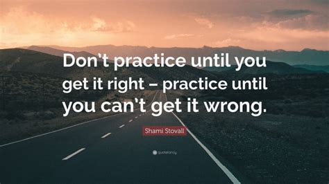Shami Stovall Quote Dont Practice Until You Get It Right Practice