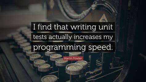 Martin Fowler Quote I Find That Writing Unit Tests Actually Increases