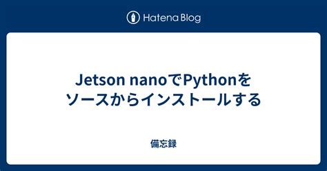 Jetson Nanoでpythonをソースからインストールする 備忘録