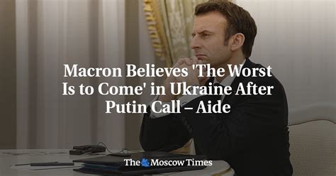 Macron Believes The Worst Is To Come In Ukraine After Putin Call Aide The Moscow Times