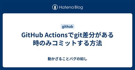 Github Actionsでgit差分がある時のみコミットする方法 動かざることバグの如し