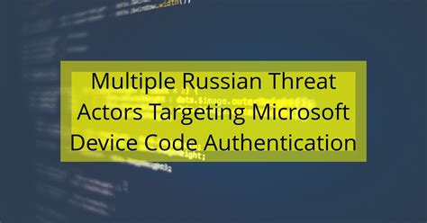 Multiple Russian Threat Actors Targeting Microsoft Device Code Authentication Undercode Testing