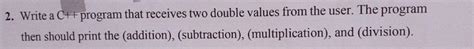 Solved 2 Write A Ch Program That Receives Two Double Values