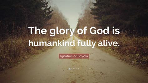 Ignatius Of Loyola Quote The Glory Of God Is Humankind Fully Alive”