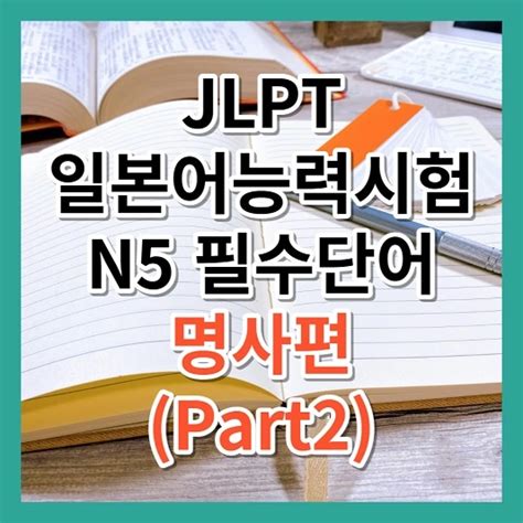 Jlpt N5 필수단어 명사편part2 80자 정리 신체 위치 방향 순서 학교 공부 자연