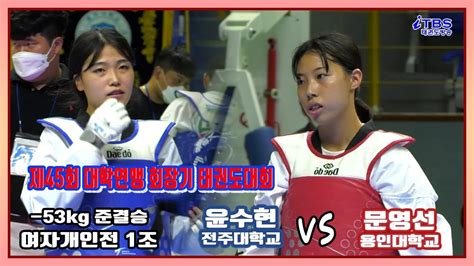 제45회 한국대학태권도연맹 회장기 ｜여자개인전 1조 준결승 53kg 전주대 윤수현 Vs 용인대 문영선｜영광｜영광스포티움｜ Youtube