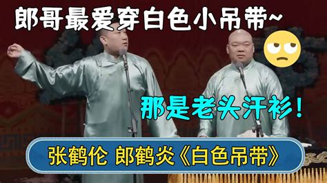 张鹤伦：郎哥最爱穿白色小吊带！郎鹤炎：那是老头汗衫🙄 德云社相声 郭德纲 于谦 岳云鹏 张鹤伦 孟鹤堂 郭麒麟 每日更新