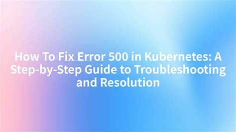 How To Fix Error 500 In Kubernetes A Step By Step Guide To