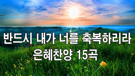 찬양모음 반드시 내가 너를 축복하리라 은혜찬양 19곡연속듣기 매일 꼭 들어야 하는 은혜찬양 Ccm Youtube