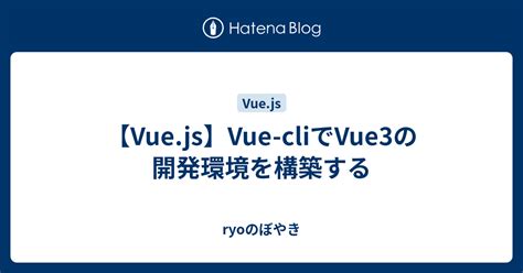 【vuejs】vue Cliでvue3の開発環境を構築する Ryoのぼやき