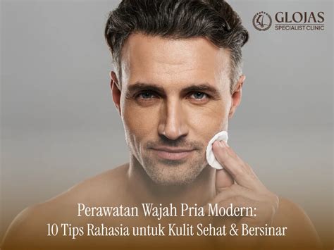 Tips Perawatan Wajah Pria Modern Untuk Kulit Sehat