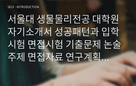 서울대 생물물리전공 대학원 자기소개서 성공패턴과 입학시험 면접시험 기출문제 논술주제 면접자료 연구계획서 자소서입력사항견본 지원